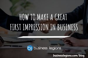HOW TO MAKE A GREAT FIRST IMPRESSION IN BUSINESS -Business Legions Blog